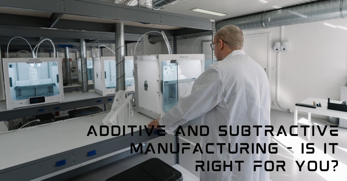 Additive and subtractive manufacturing, is it right for you?